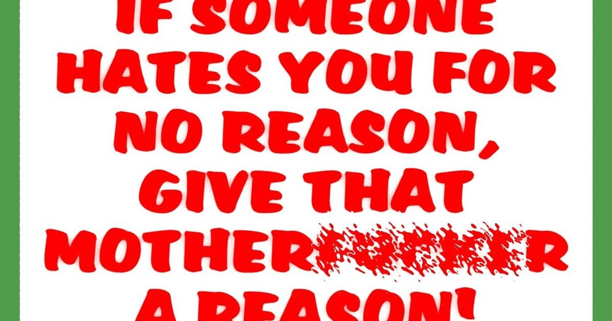IF SOMEONE HATES YOU FOR NO REASON, GIVE THAT MOTHER___KER A REASON ...